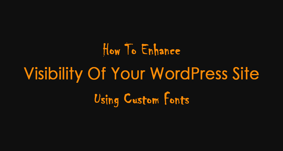How To Enhance Visibility Of Your Site Using Custom Fonts